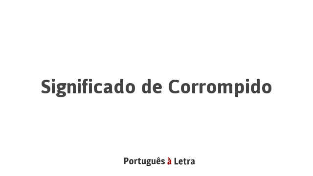 Significado de Corrompido | Português à Letra