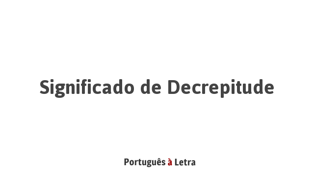 Significado de Decrepitude | Português à Letra