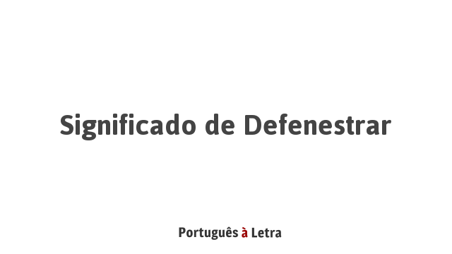 Significado de Defenestrar | Português à Letra
