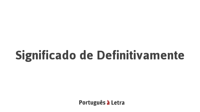 Significado de Definitivamente | Português à Letra