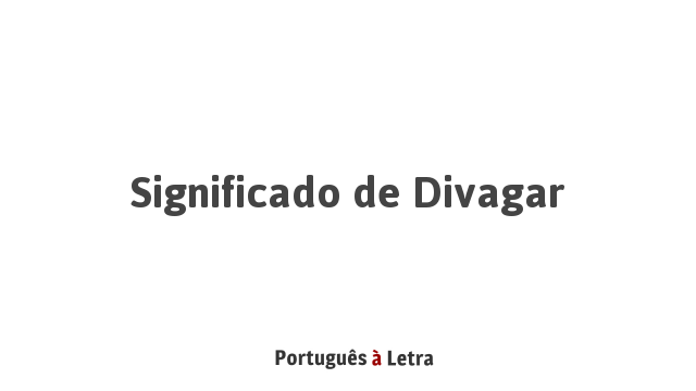 Significado de Divagar | Português à Letra