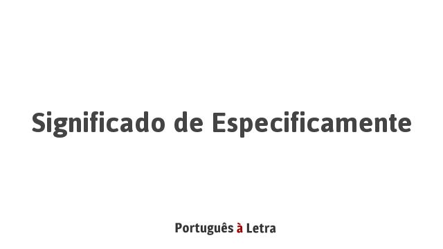 Significado de Especificamente | Português à Letra