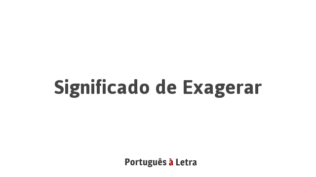 Significado de Exagerar | Português à Letra