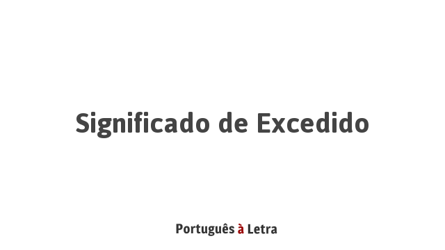 Significado de Excedido | Português à Letra