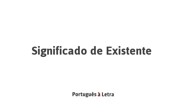 Significado de Existente | Português à Letra
