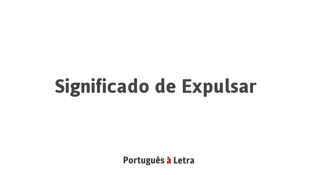 Significado de Expulsar | Português à Letra