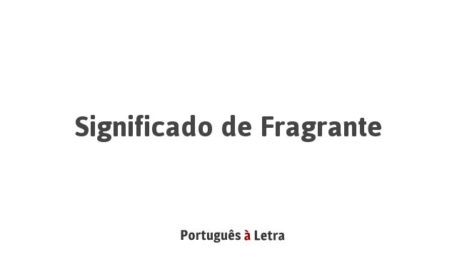 Significado de Fragrante | Português à Letra