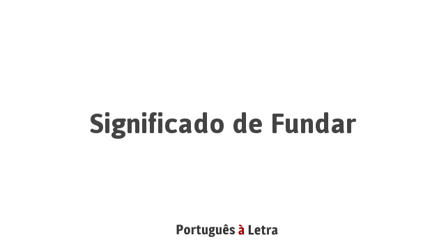 Significado de Fundar | Português à Letra