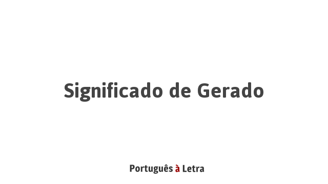 Significado de Gerado | Português à Letra