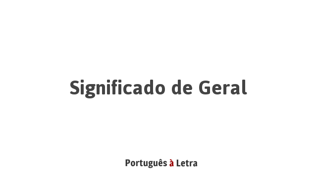 Significado de Geral | Português à Letra