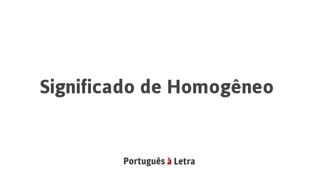 Significado de Homogêneo | Português à Letra