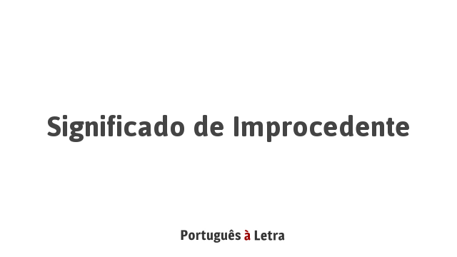 Significado de Improcedente | Português à Letra