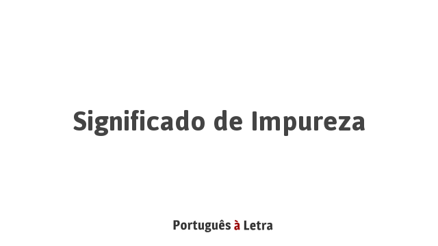 Significado de Impureza | Português à Letra