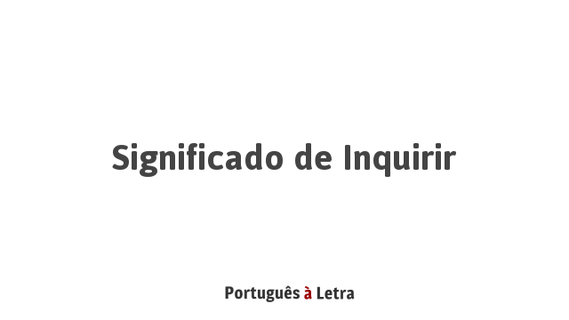 Significado de Inquirir | Português à Letra