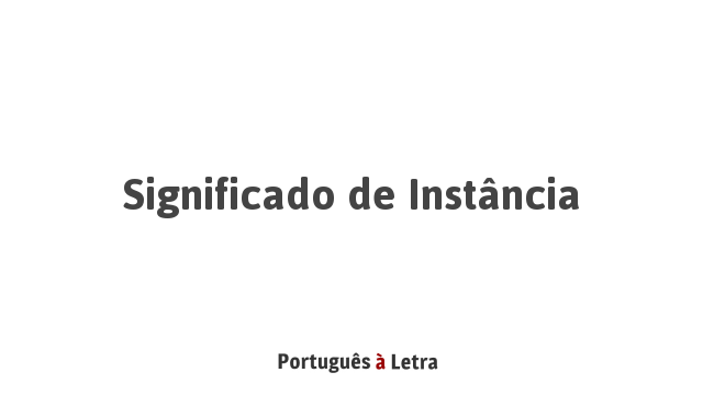 Significado de Instância | Português à Letra
