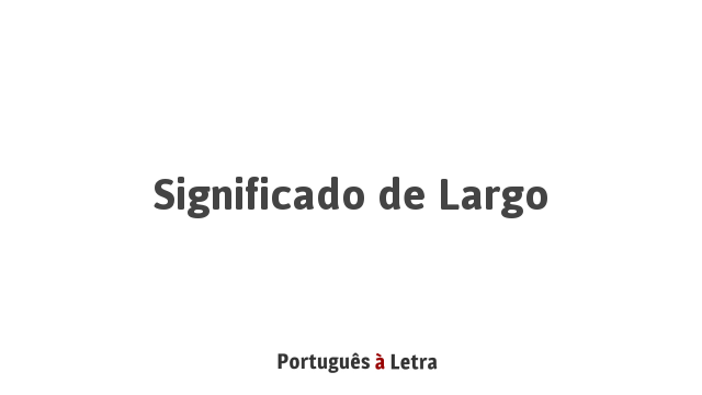 Significado de Largo | Português à Letra