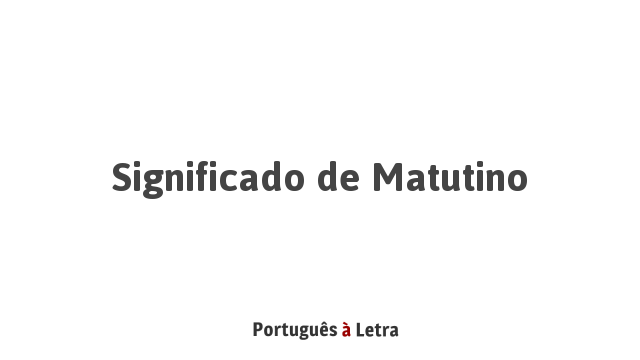 Significado de Matutino | Português à Letra