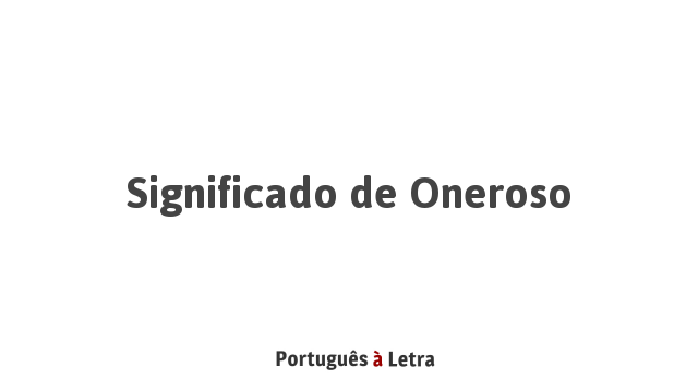 Significado de Oneroso | Português à Letra