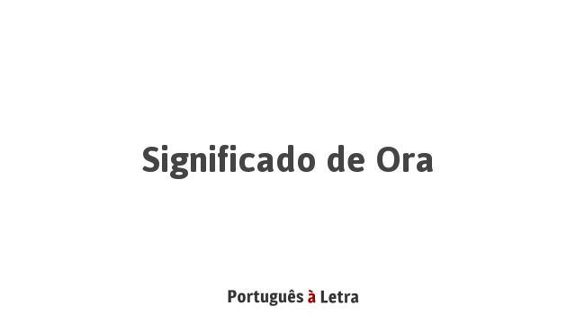 Significado de Ora | Português à Letra