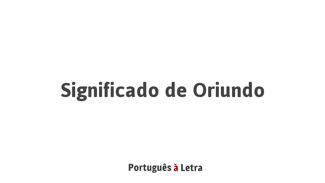 Significado de Oriundo | Português à Letra