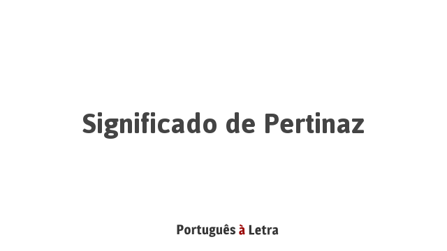 Significado de Pertinaz | Português à Letra