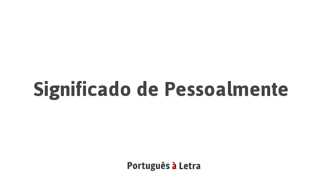 Significado de Pessoalmente | Português à Letra