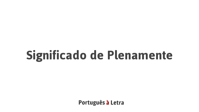 Significado de Plenamente | Português à Letra