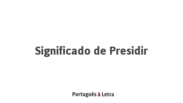 Significado de Presidir | Português à Letra