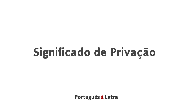 Significado de Privação | Português à Letra