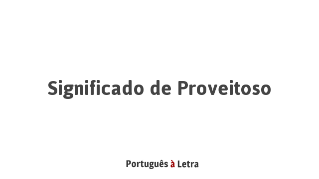 Significado de Proveitoso | Português à Letra