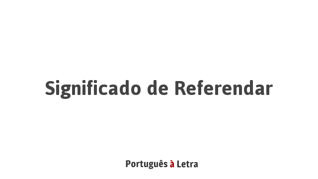 Significado de Referendar | Português à Letra