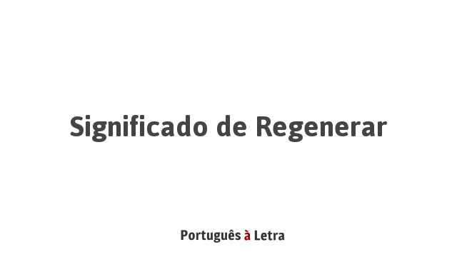 Significado de Regenerar | Português à Letra