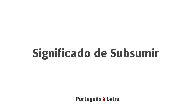 Significado de Subsumir | Português à Letra