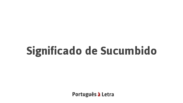 Significado de Sucumbido | Português à Letra