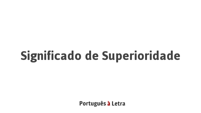 Significado de Superioridade | Português à Letra