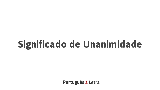 Significado de Unanimidade | Português à Letra