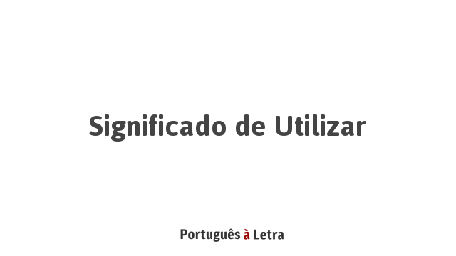 Significado de Utilizar | Português à Letra