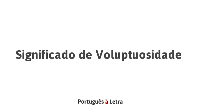Significado de Voluptuosidade | Português à Letra