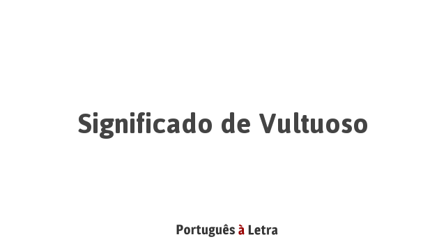 Significado de Vultuoso | Português à Letra