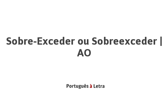 Sobre-Exceder ou Sobreexceder | AO | Português à Letra