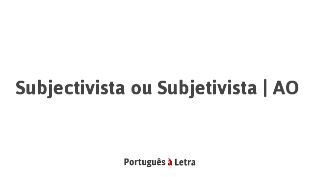 Subjectivista ou Subjetivista | AO | Português à Letra