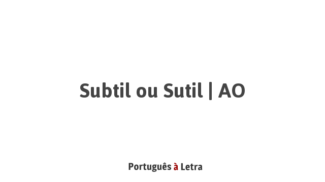Subtil ou Sutil | AO | Português à Letra