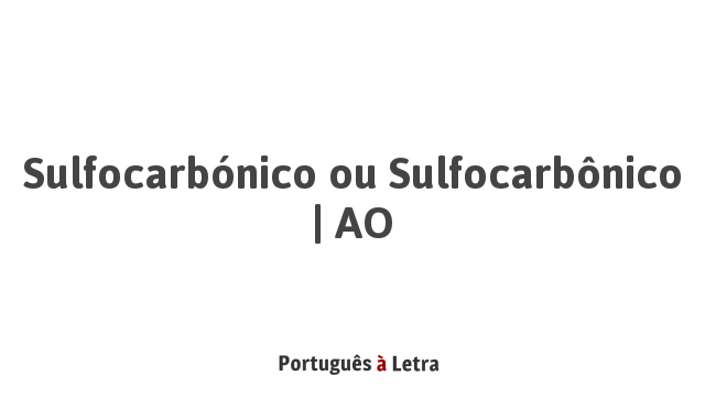 Sulfocarbónico ou Sulfocarbônico | AO | Português à Letra