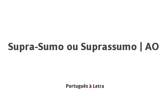 Supra-sumo ou Suprassumo | AO | Português à Letra