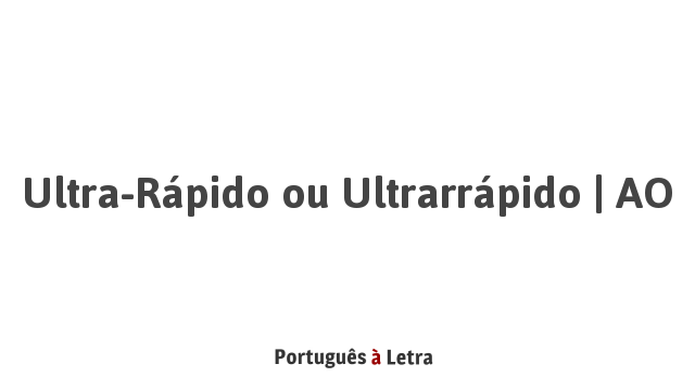 Ultra-Rápido ou Ultrarrápido | AO | Português à Letra