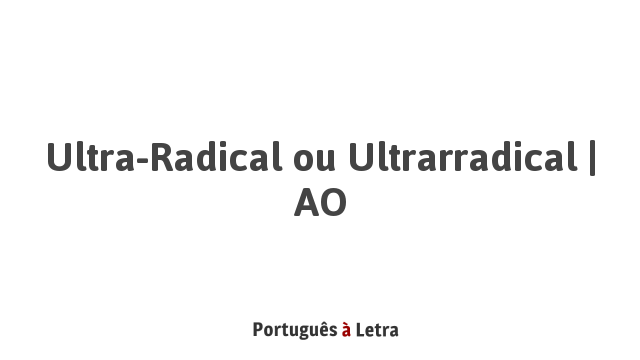 Ultra-radical ou Ultrarradical | AO | Português à Letra