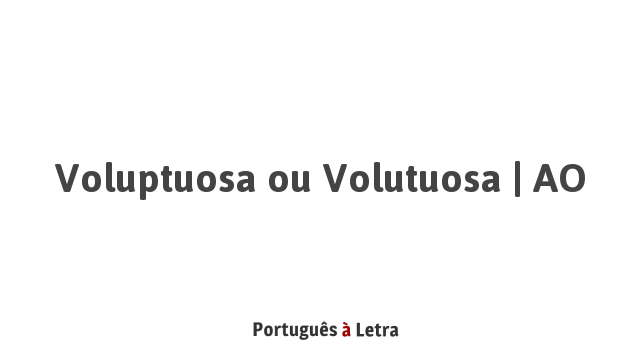 Voluptuosa ou Volutuosa | AO | Português à Letra