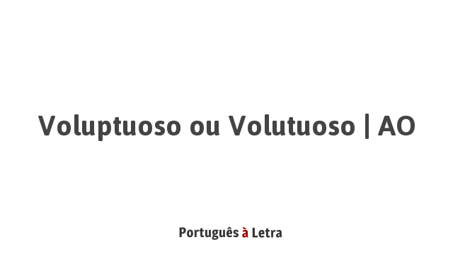 Voluptuoso ou Volutuoso | AO | Português à Letra