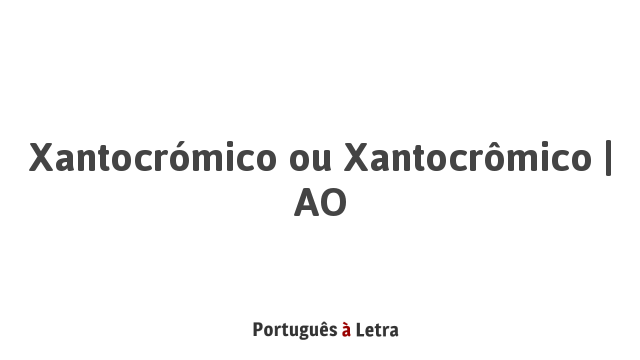 Xantocrómico ou Xantocrômico | AO | Português à Letra