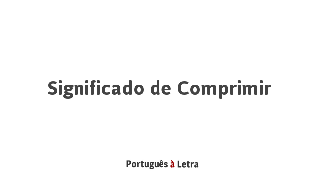Significado de Comprimir | Português à Letra